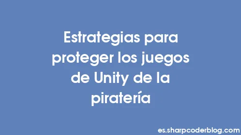 Estrategias para proteger los juegos de Unity de la piratería - Thumbnail