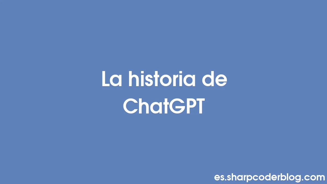 La historia de ChatGPT | Sharp Coder Blog