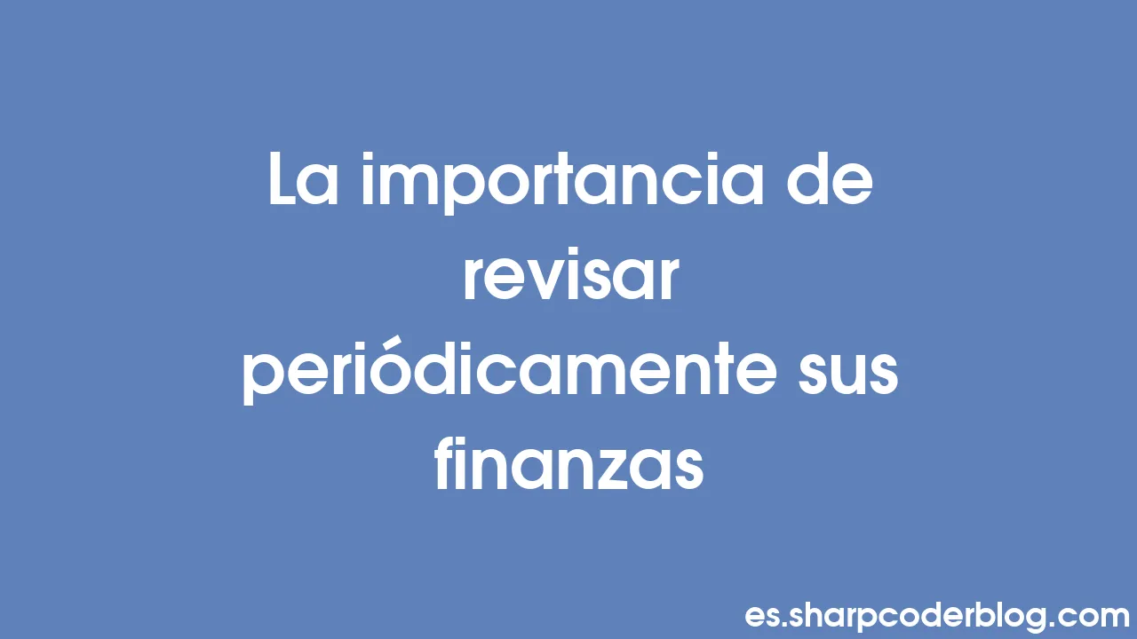 La importancia de revisar periódicamente sus finanzas | Sharp Coder Blog