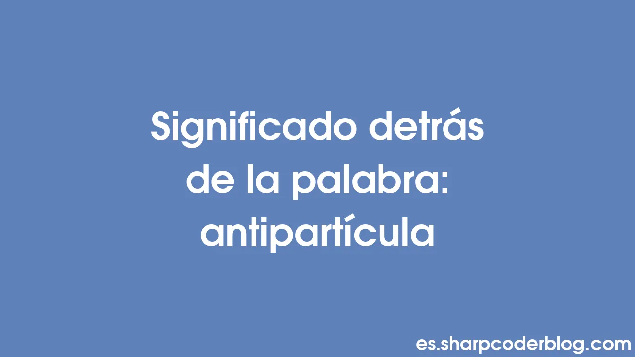 Significado Detrás De La Palabra Antipartícula Sharp Coder Blog