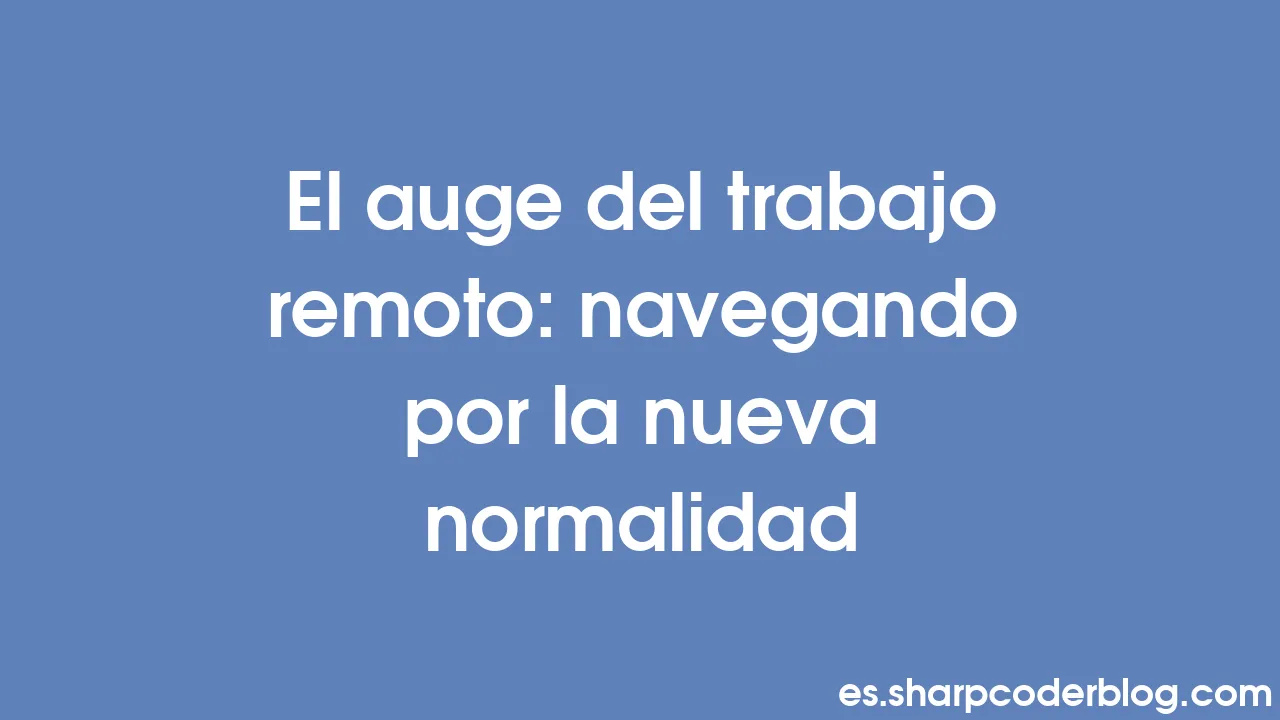 El auge del trabajo remoto: navegando por la nueva normalidad | Sharp Coder Blog