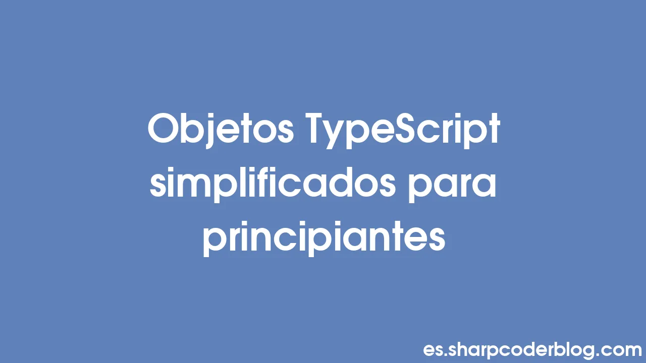Objetos Typescript Simplificados Para Principiantes Sharp Coder Blog