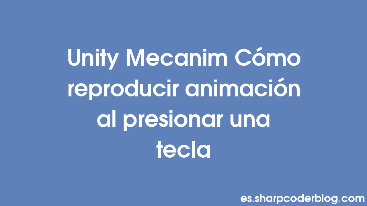 Unity Mecanim Cómo reproducir animación al presionar una tecla | Sharp Coder Blog