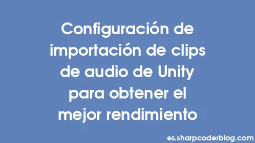 Configuración de importación de clips de audio de Unity para obtener el mejor rendimiento - Thumbnail
