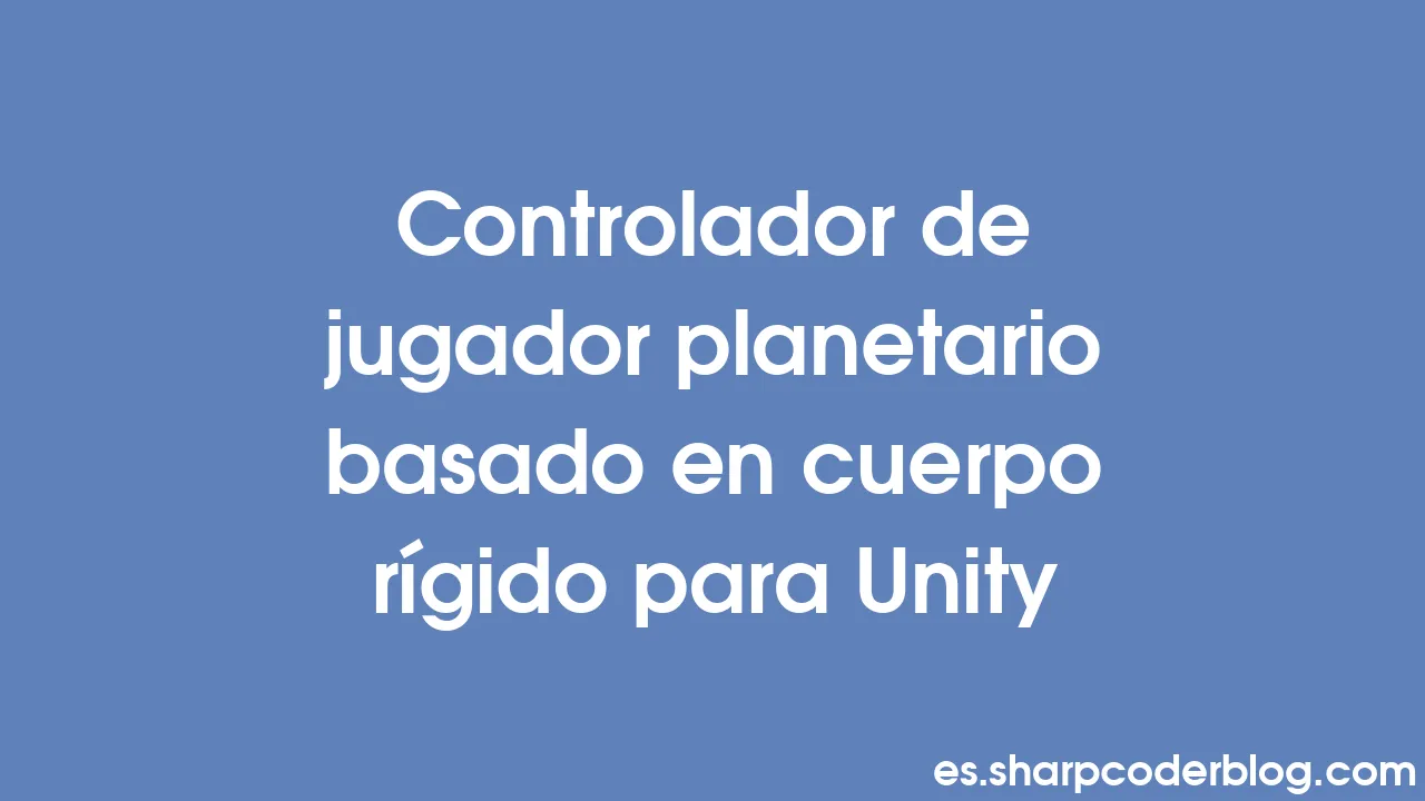 Controlador de jugador planetario basado en cuerpo rígido para Unity | Sharp Coder Blog