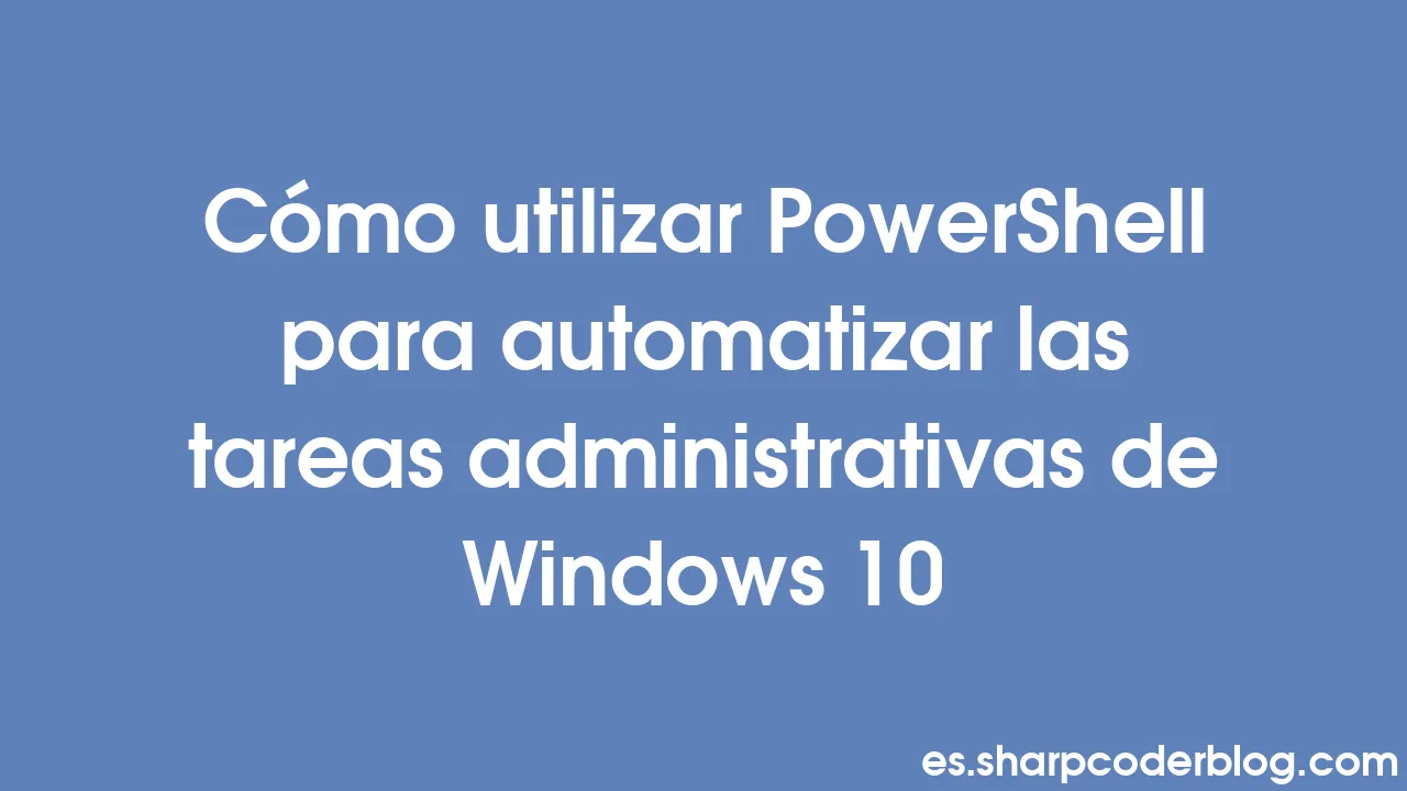 Cómo utilizar PowerShell para automatizar las tareas administrativas de Windows 10 | Sharp Coder ...