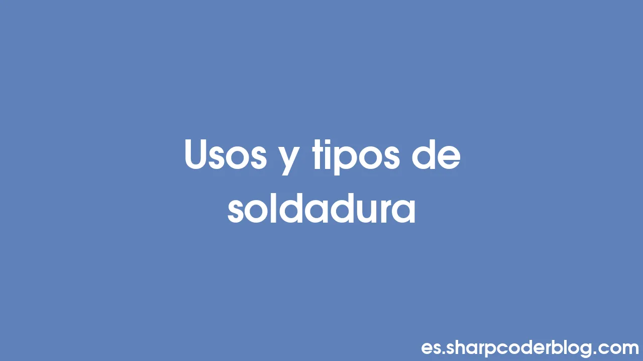 Usos y tipos de soldadura | Sharp Coder Blog