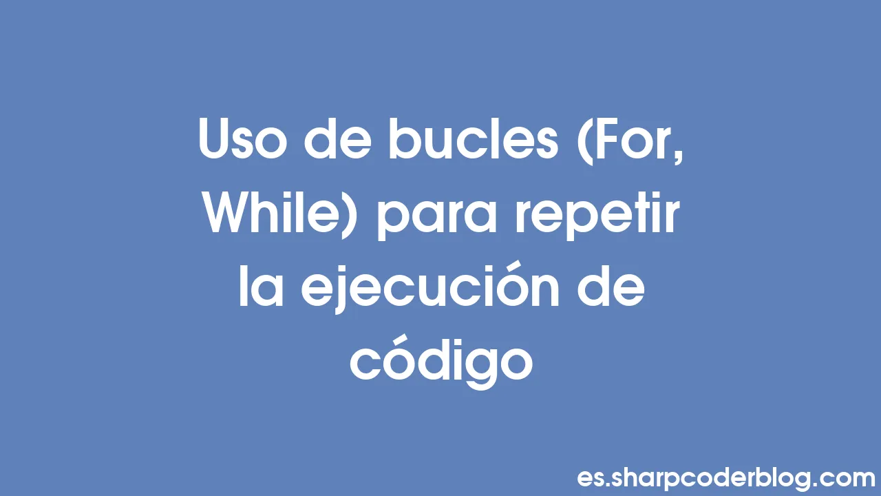 Uso de bucles (For, While) para repetir la ejecución de código | Sharp Coder Blog