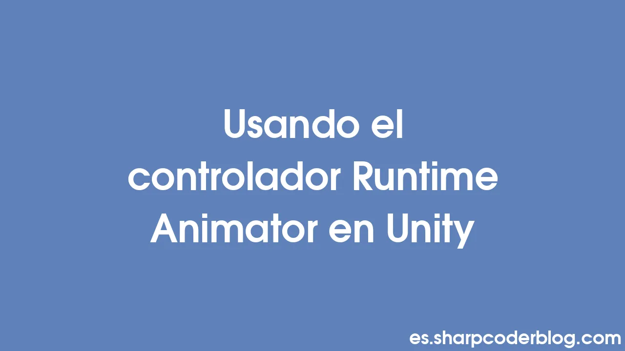 Usando El Controlador Runtime Animator En Unity Sharp Coder Blog 8941