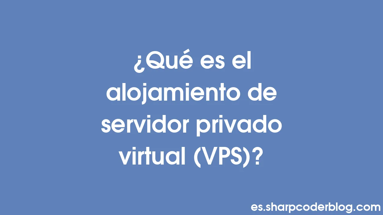 ¿qué Es El Alojamiento De Servidor Privado Virtual Vps Sharp Coder Blog