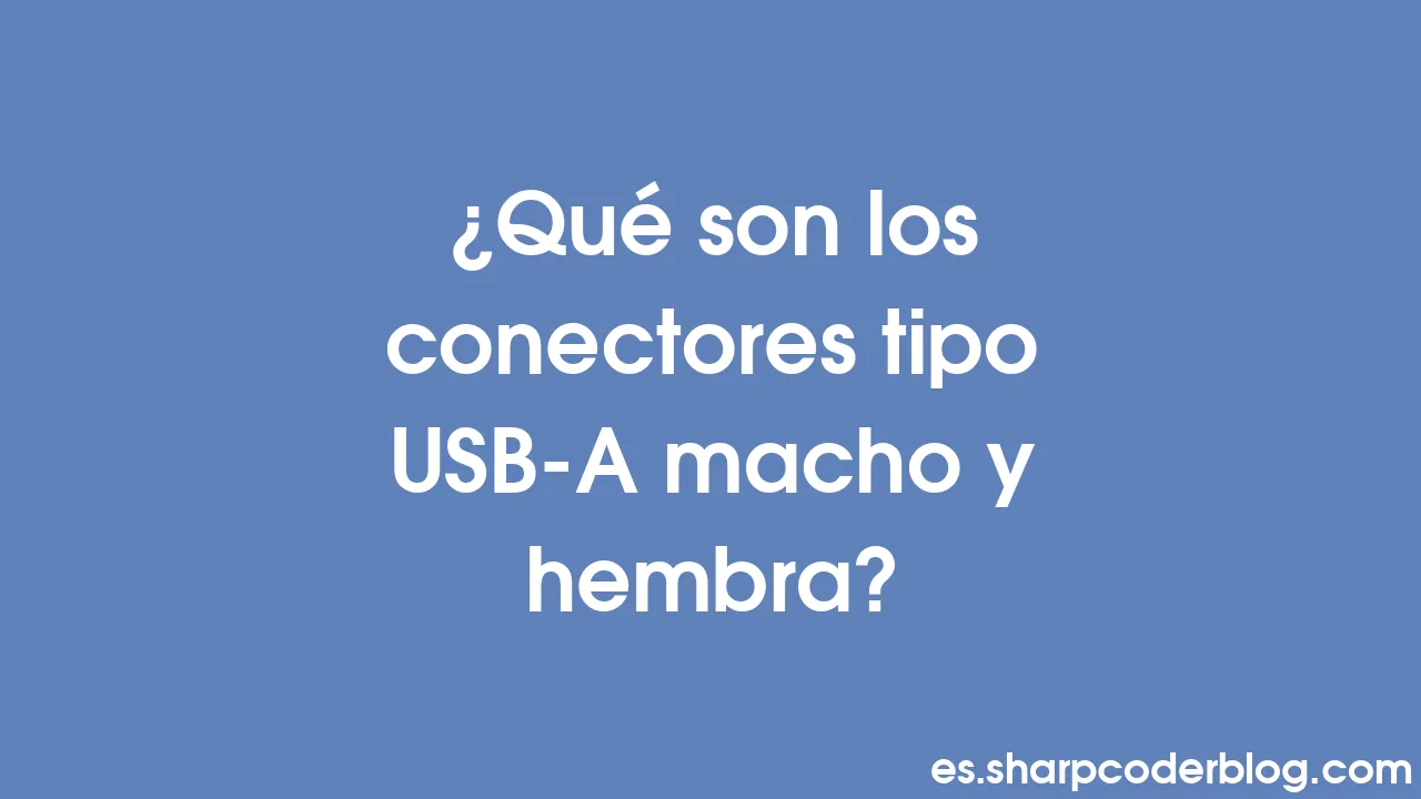 ¿Qué son los conectores tipo USB-A macho y hembra? | Sharp Coder Blog