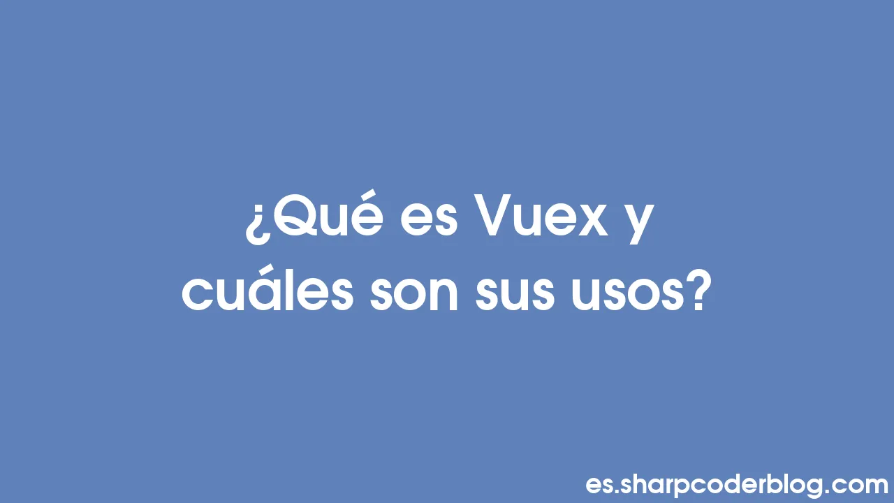 ¿Qué es Vuex y cuáles son sus usos? | Sharp Coder Blog