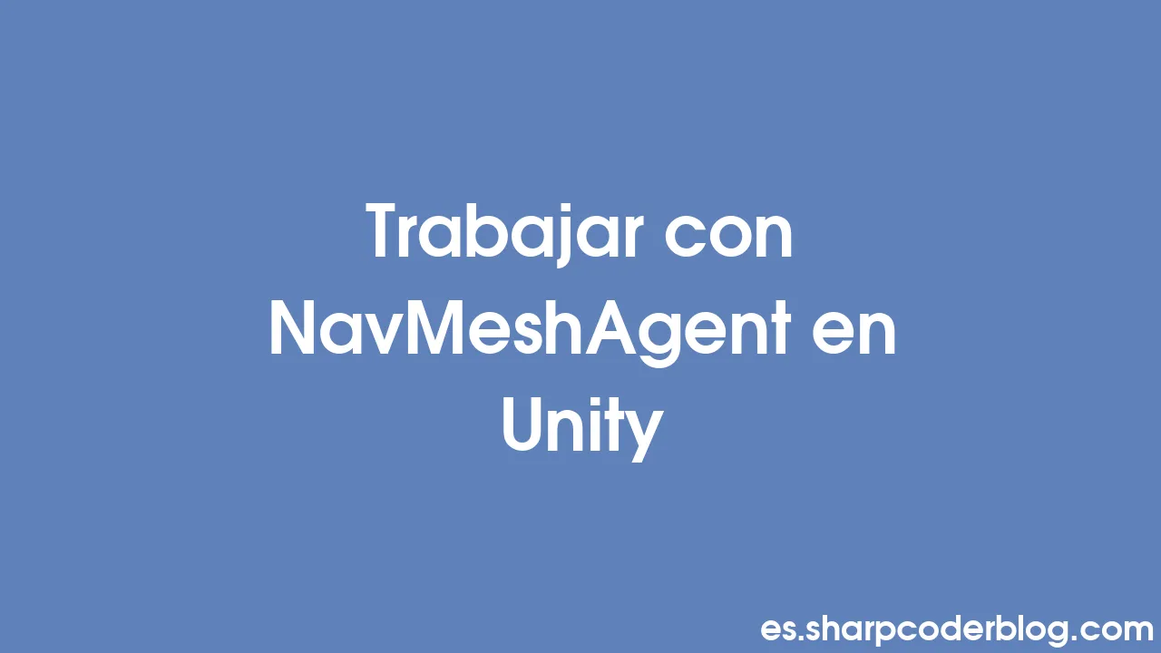 Trabajar con NavMeshAgent en Unity | Sharp Coder Blog